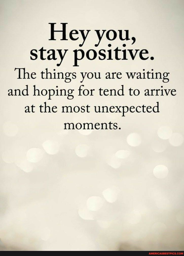 Hey you, stay positive. The things you are waiting and hoping for tend ...