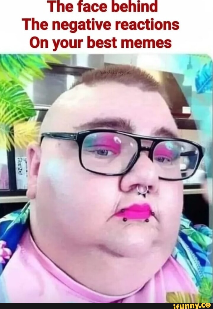 The face behind The negative reactions On your best memes - iFunny