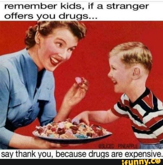 Remember kids, if a stranger offers you drugs... say thank you, because ...