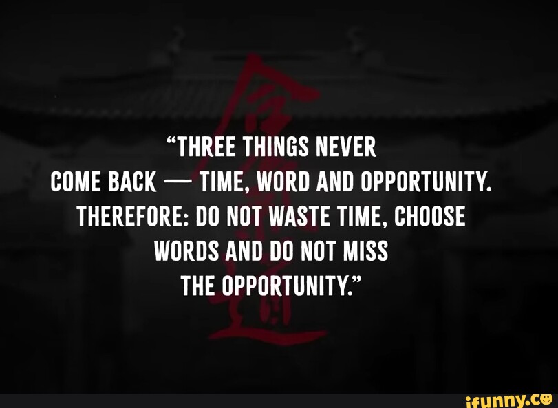 "THREE THINGS NEVER COME BACK - TIME, WORD AND OPPORTUNITY. THEREFORE ...