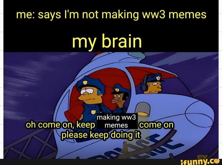 Me: says I'm not making memes my brain making oh comeon, keep memes ase ...