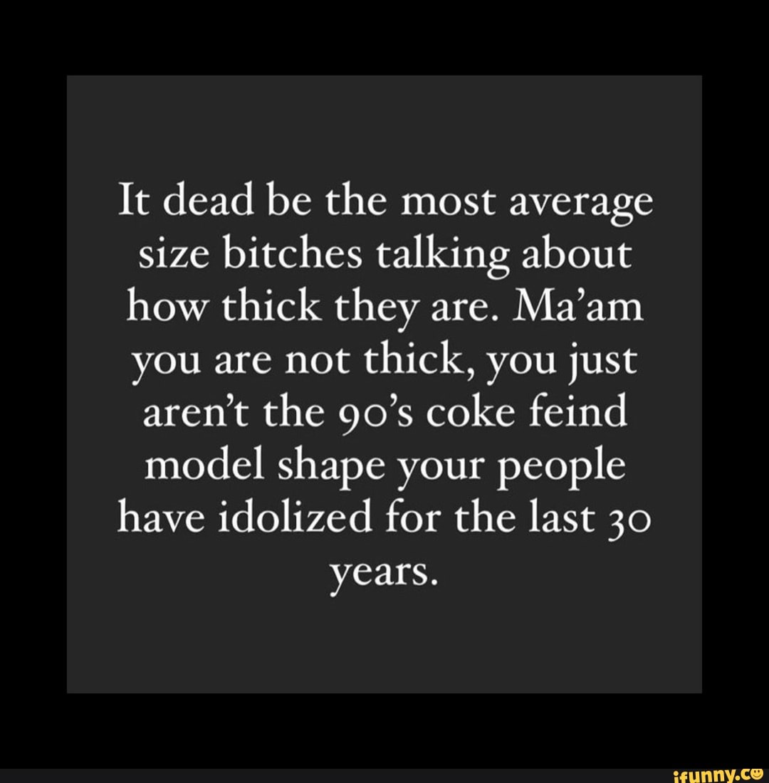 It dead be the most average size bitches talking about how thick they ...