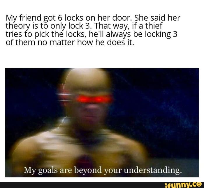 My friend got 6 locks on her door. She said her theory is to only lock ...