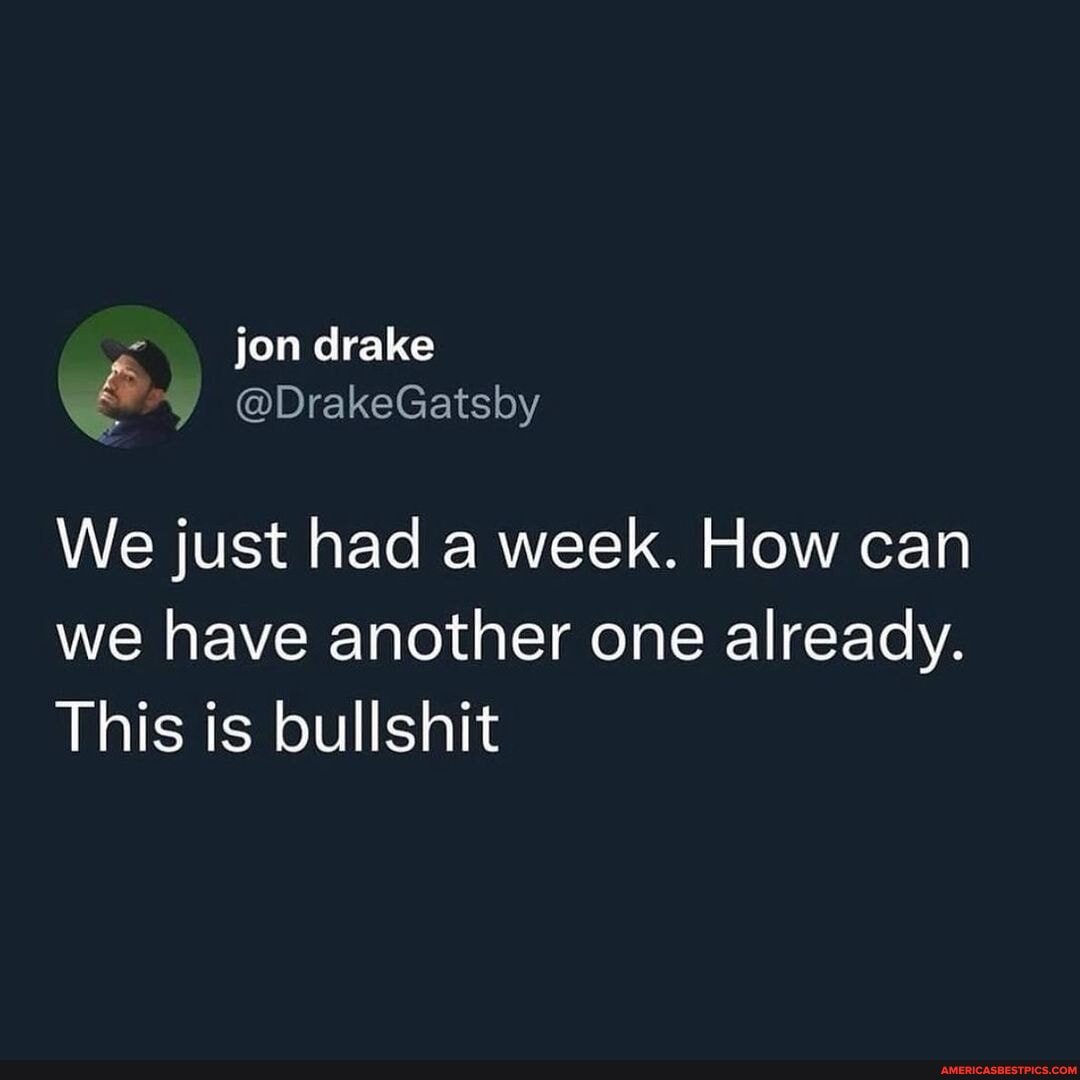 N/A - jon drake @DrakeGatsby We just had a week. How can we nave ...