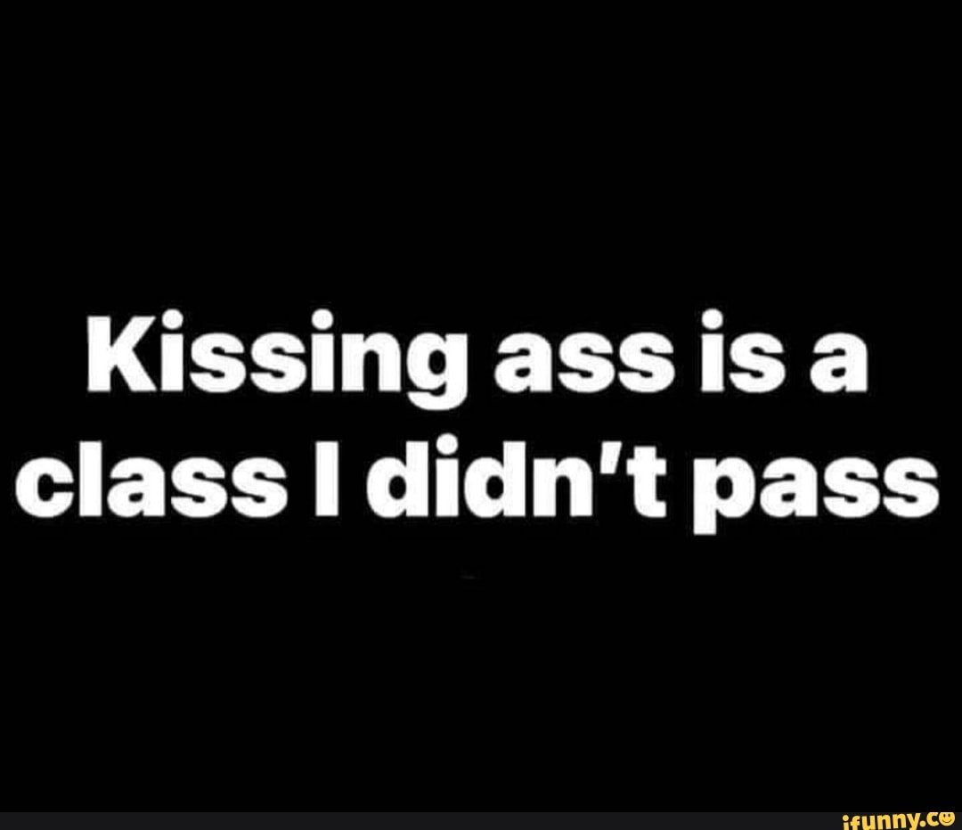Kissing ass isa class I didn't pass - iFunny