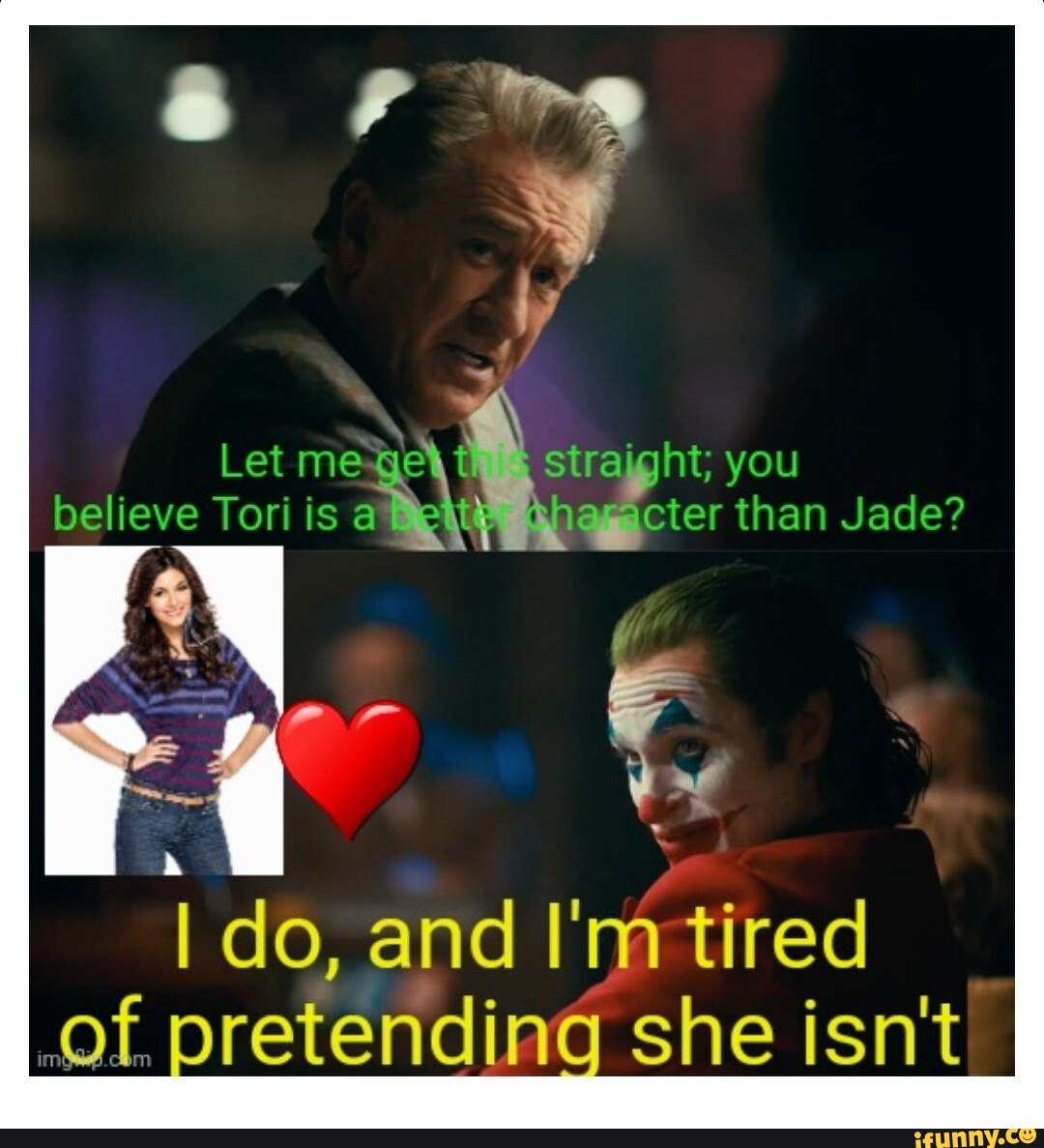 Let me Straight; ht; you believe Tori is than Jade? I do, and I'm tired ...