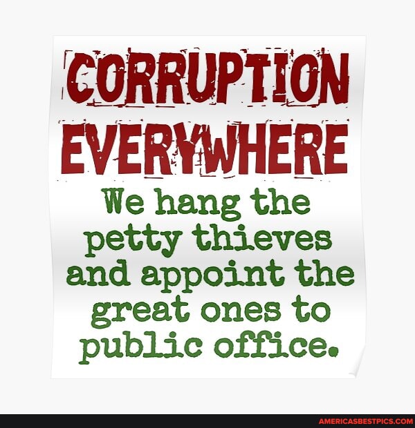 CORRUPTION EVERYWHERE We hang the petty thieves and appoint the great ...
