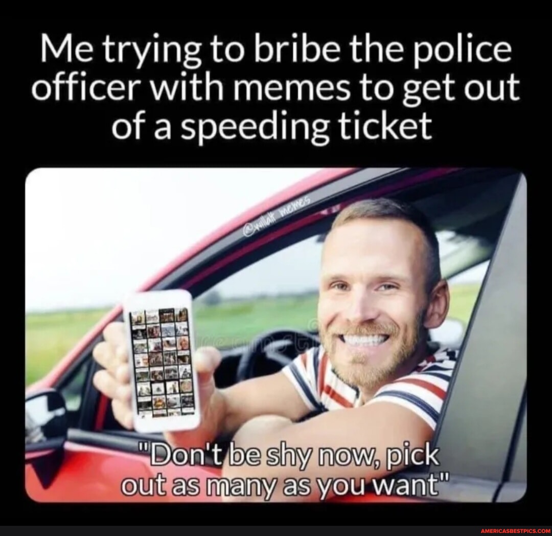 Me trying to bribe the police officer with memes to get out of a ... Me trying to bribe the police officer with memes to get out of a ...