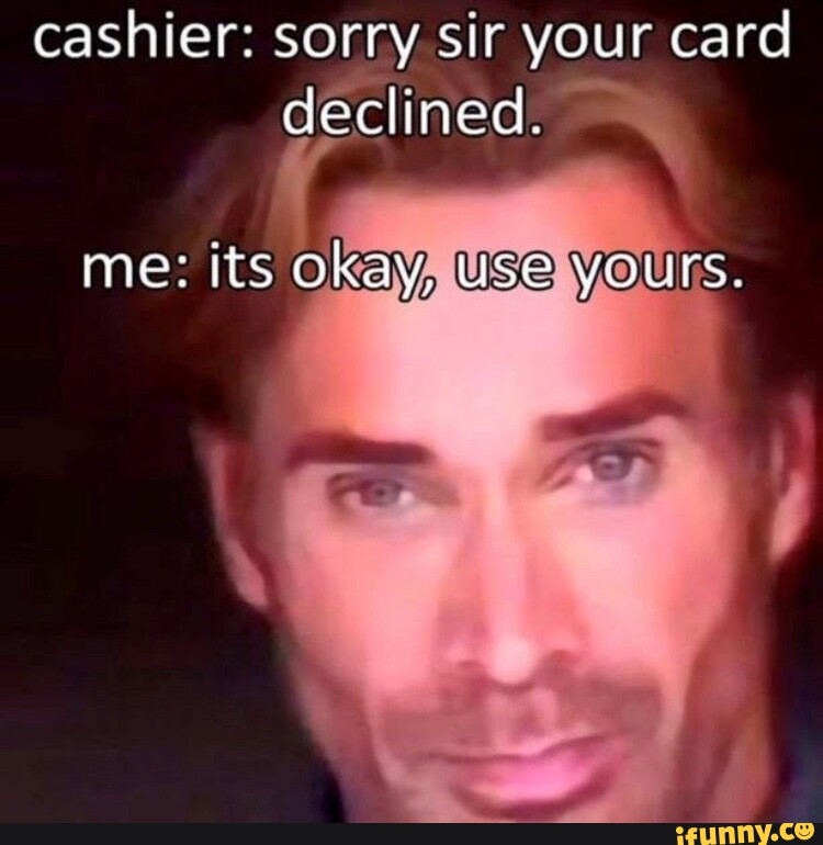 Cashier: sorry sir your card declined. me: its okay, use yours, - iFunny