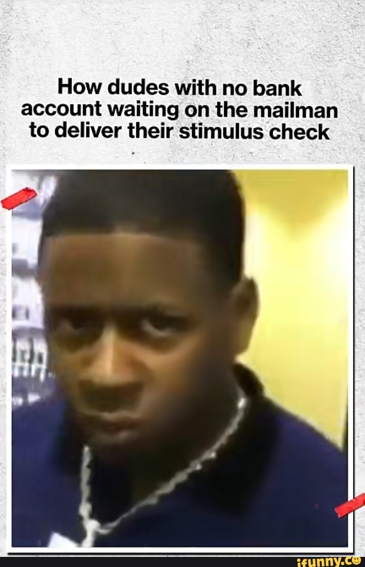 How dudes with no bank account waiting on the mailman to deliver their ...