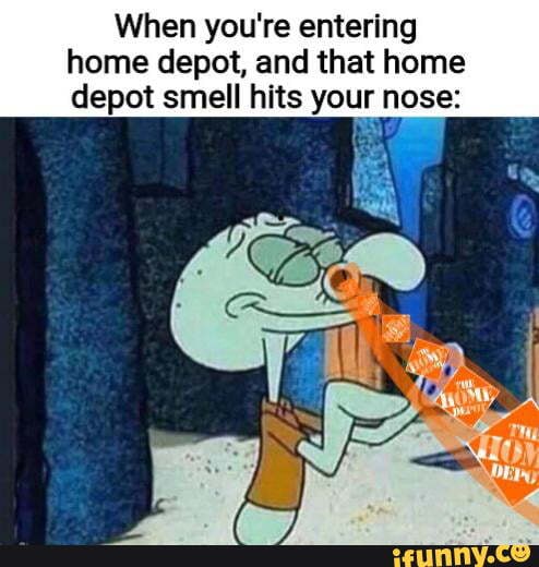 When you're entering home depot, and that home depot smell hits your ...