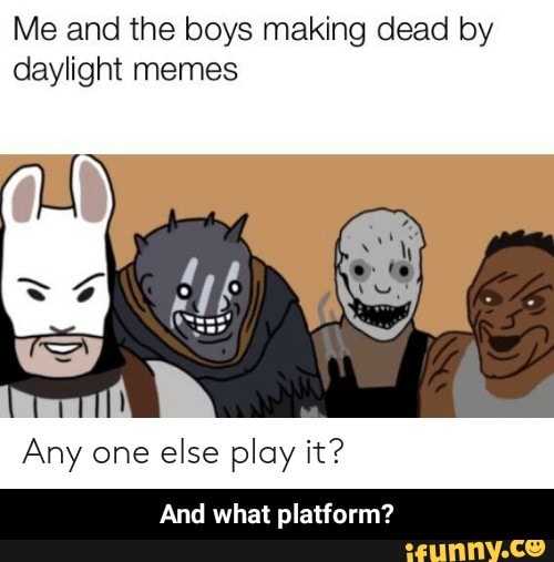 Me and the boys making dead by daylight memes Any one else play it? And ...