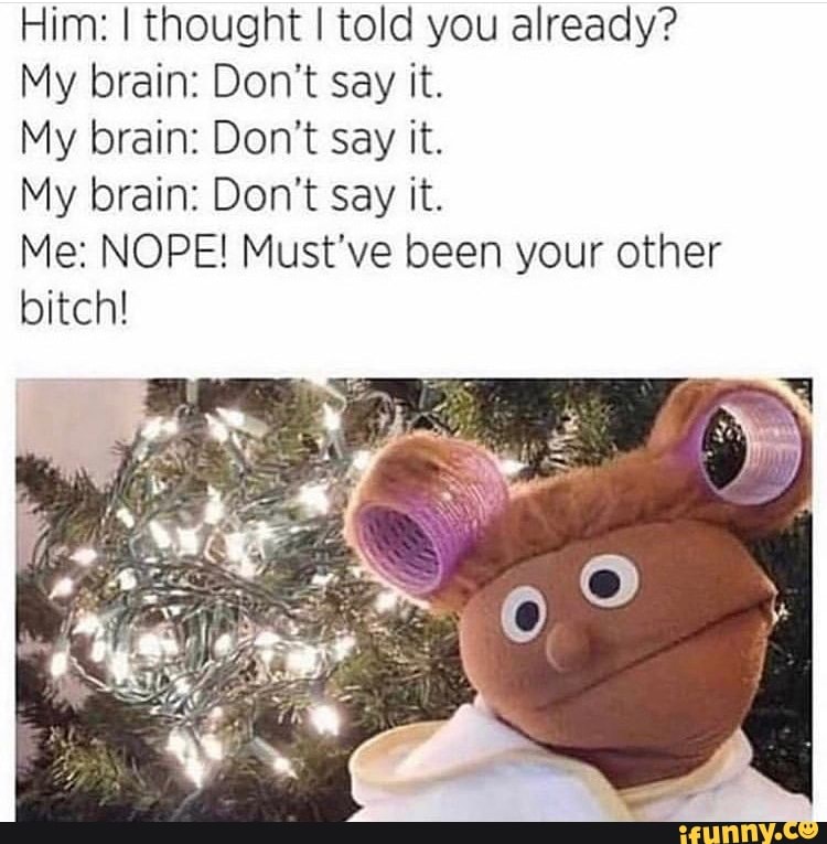 Him: I thought I told you already? My brain: Don't say it. My brain ...