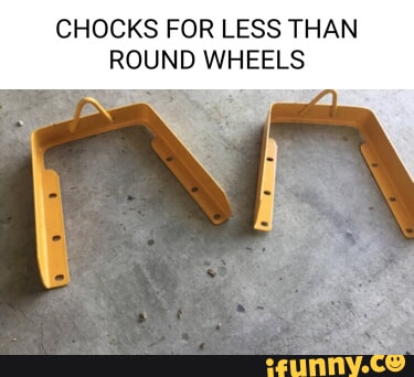 CHOCKS FOR LESS THAN ROUND WHEELS - iFunny