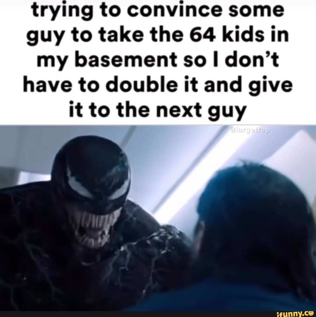 Trying to convince some guy to take the 64 kids in my basement so I don ...