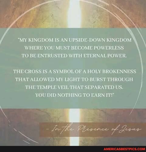 "MY KINGDOM IS AN UPSIDE-DOWN KINGDOM. WHERE YOU MUST BECOME POWERLESS ...