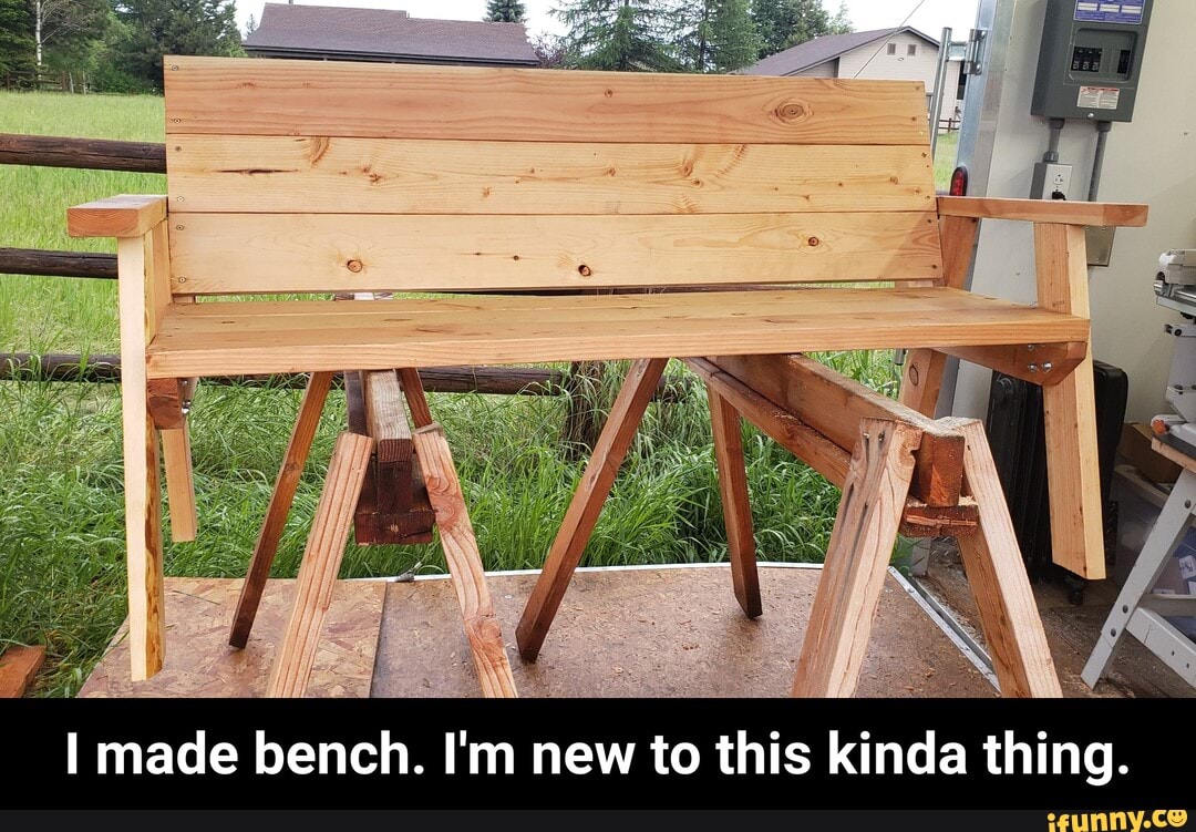 I made bench. I'm new to this kinda thing. - iFunny