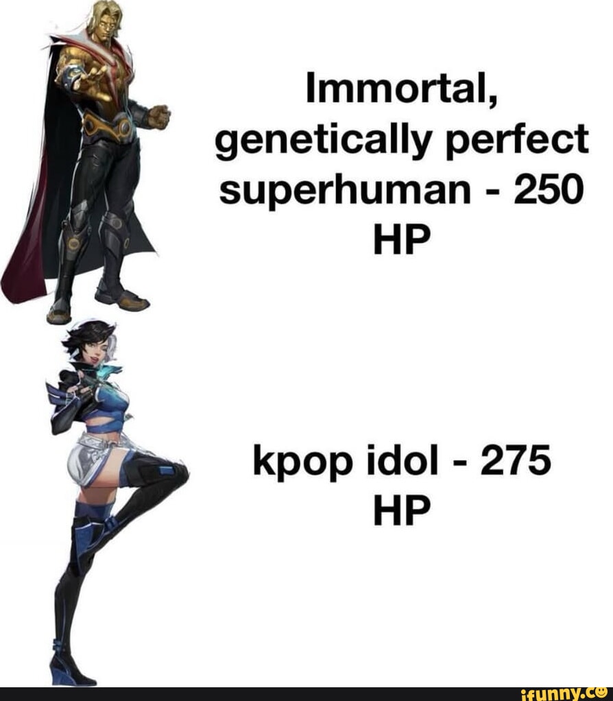 Immortal, genetically perfect superhuman - 250 HP kpop idol - 275 HP ...
