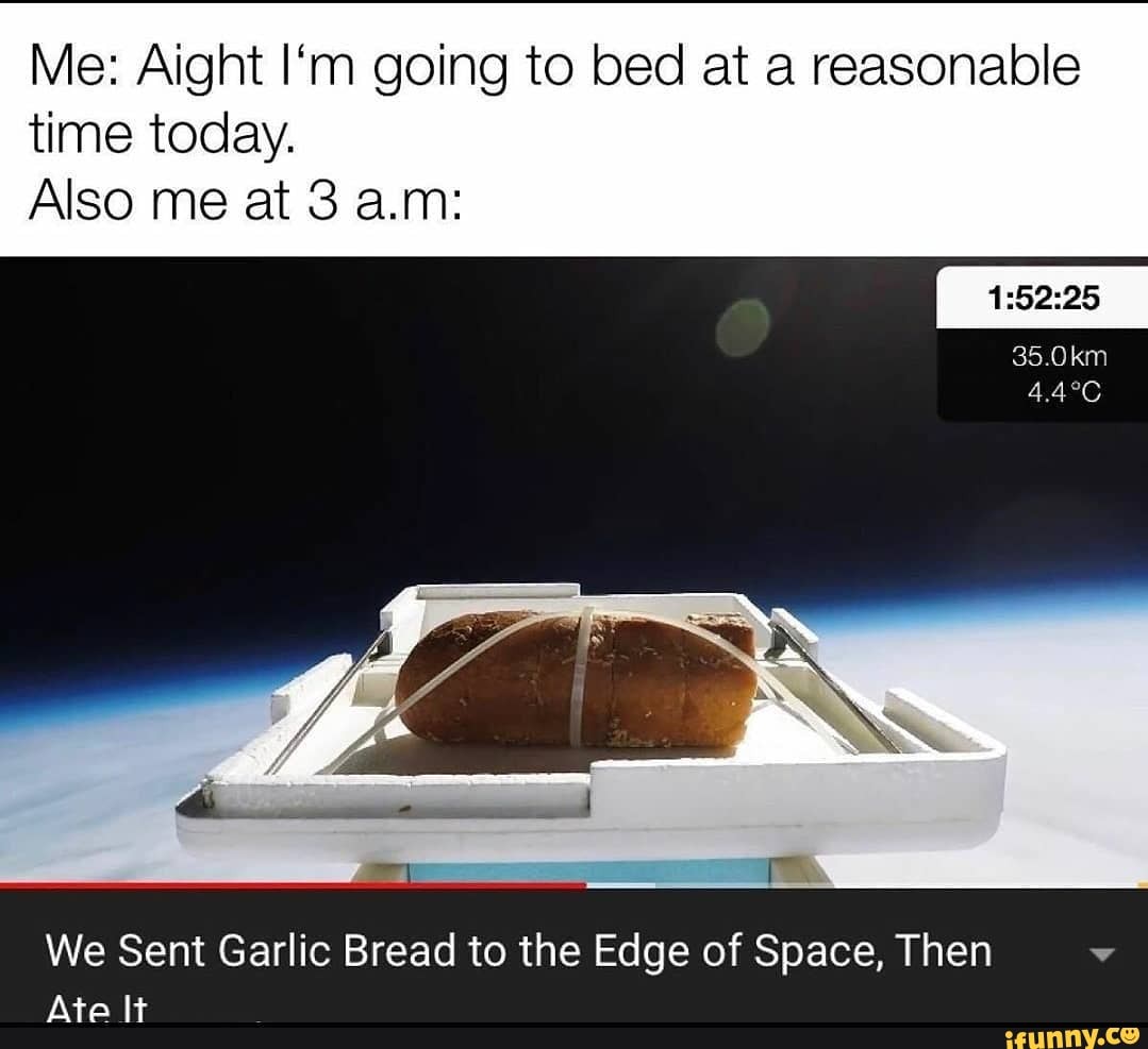 Me: Aight I'm going to bed at a reasonable time today. Also me at a.m ...