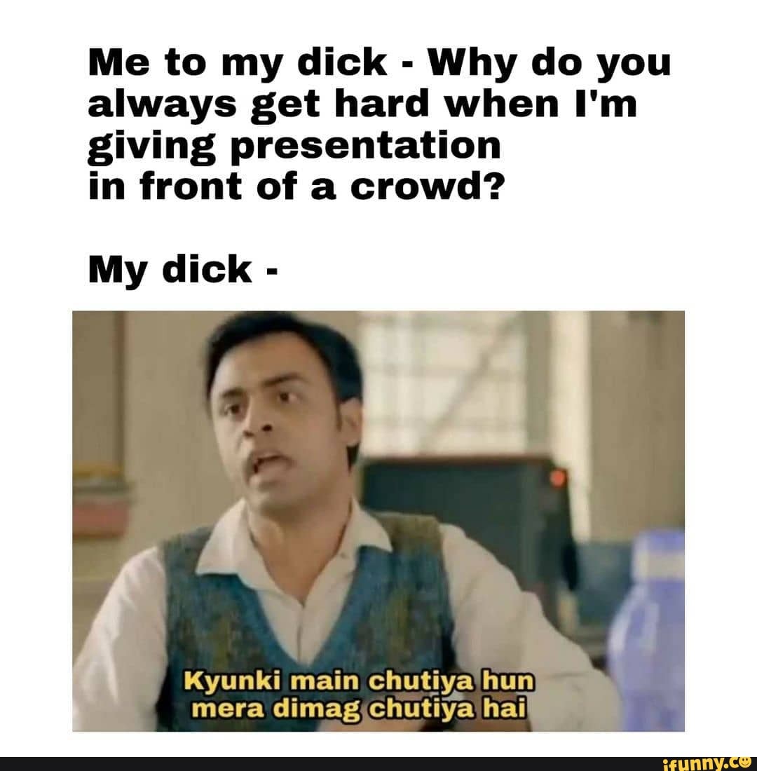Me To My Dick Why Do You Always Get Hard When Im Giving Presentation