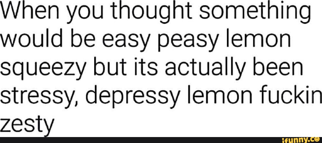 When you thought something would be easy peasy lemon squeezy but its ...