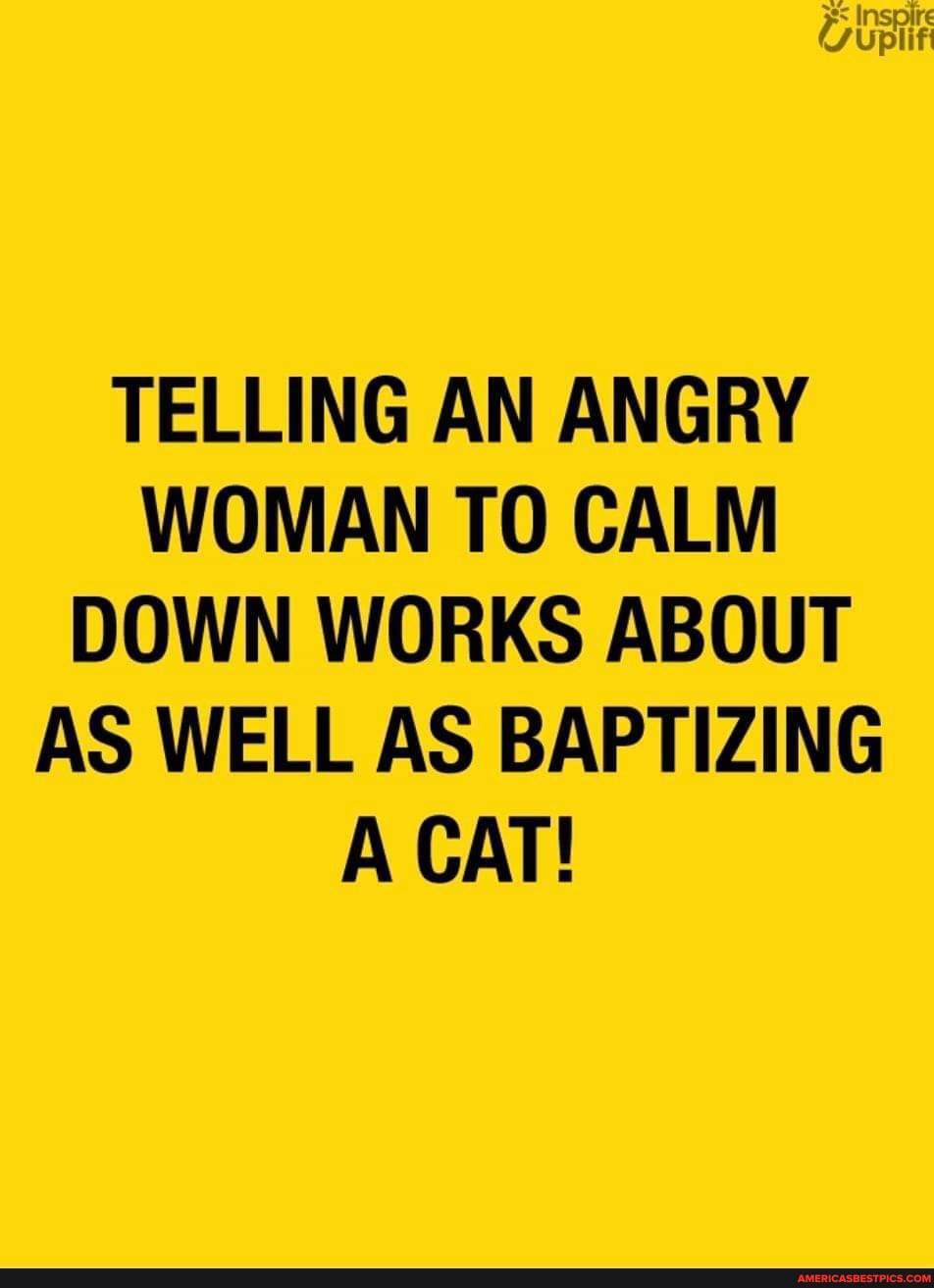Inspire TELLING AN ANGRY WOMAN TO CALM DOWN WORKS ABOUT AS WELL AS ...