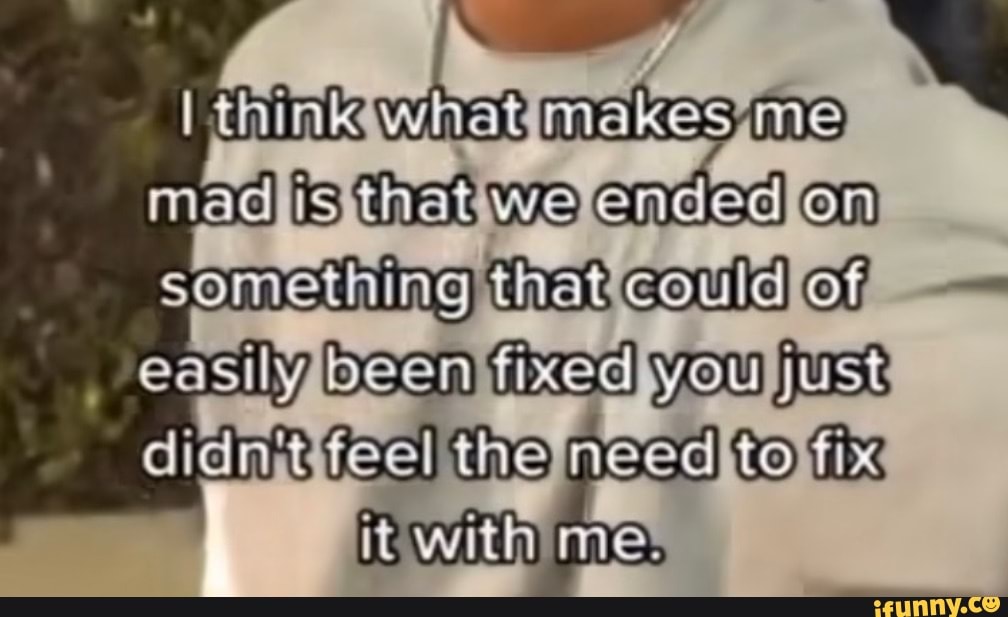 Me mad ended something that could easily been fixed you just it me, - iFunny