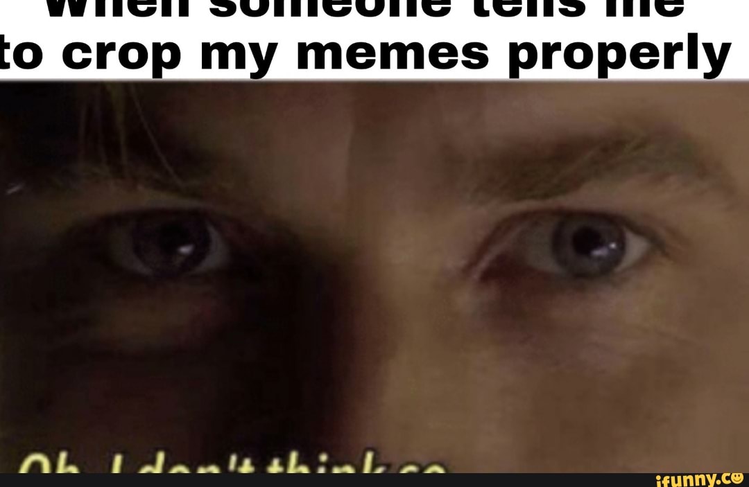 O crop my memes properly - iFunny