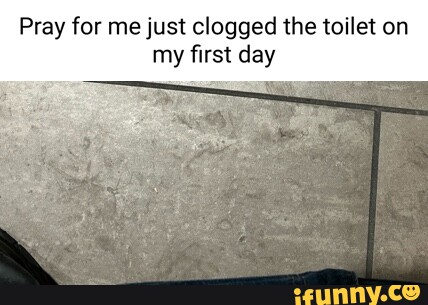 Pray for me just clogged the toilet on my first day - iFunny