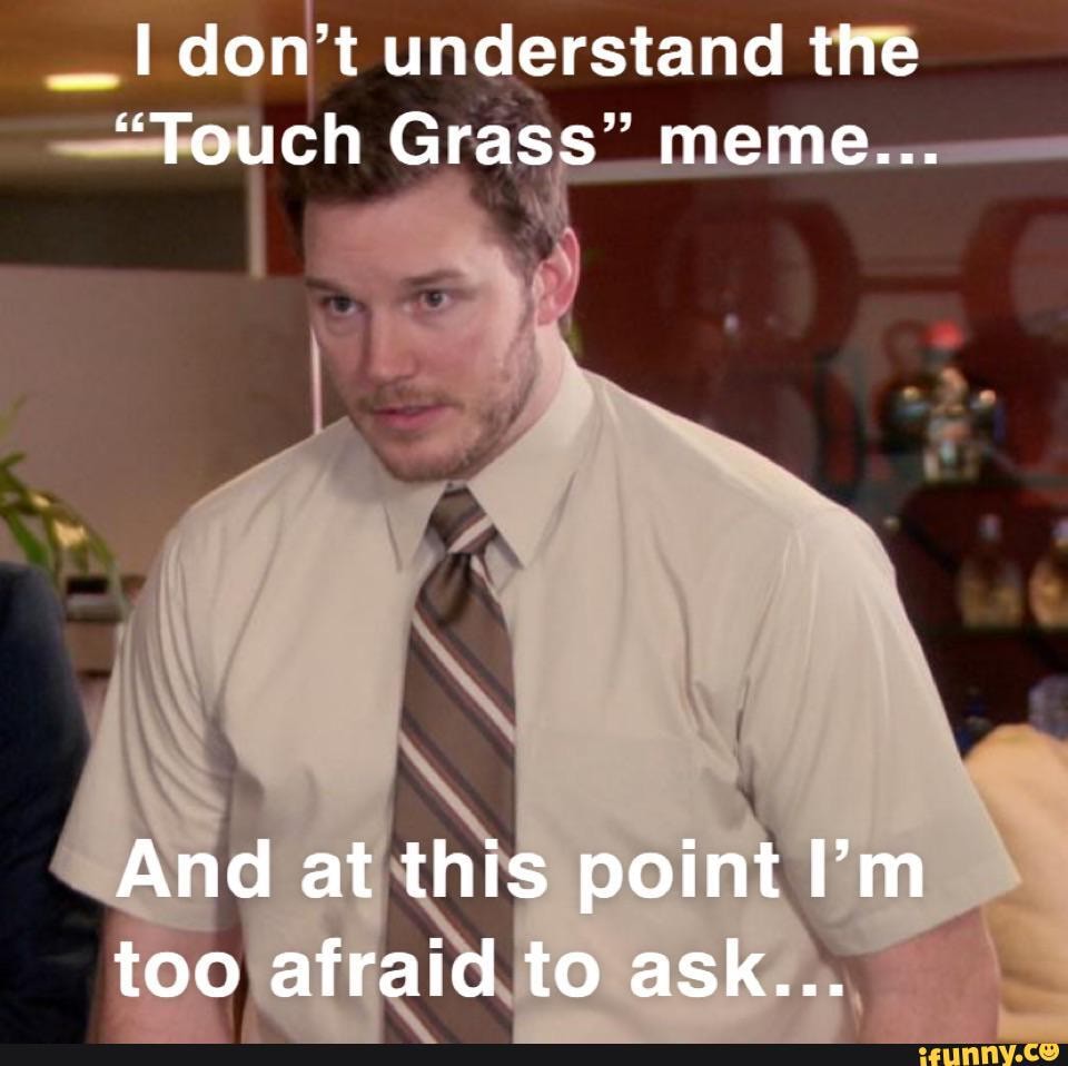 _ don't understand the "Touch Grass" meme... And at this point l'm too ...