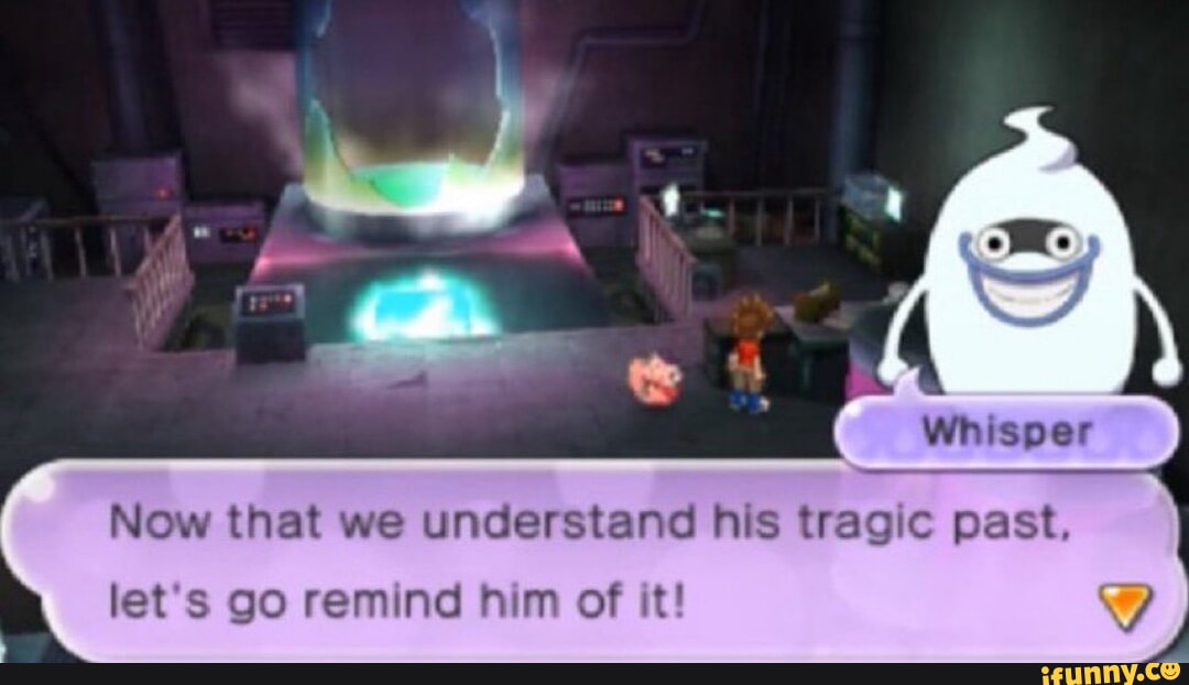 Whisper Now that we understand his tragic past, let's go remind him of ...