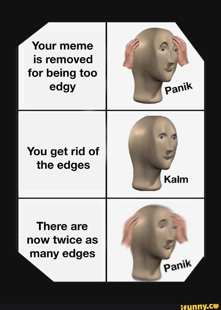 Your meme is removed for being too edgy You get rid of the edges There ...