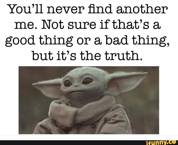 You'll never find another me. Not sure if that's a, good thing or a bad ...