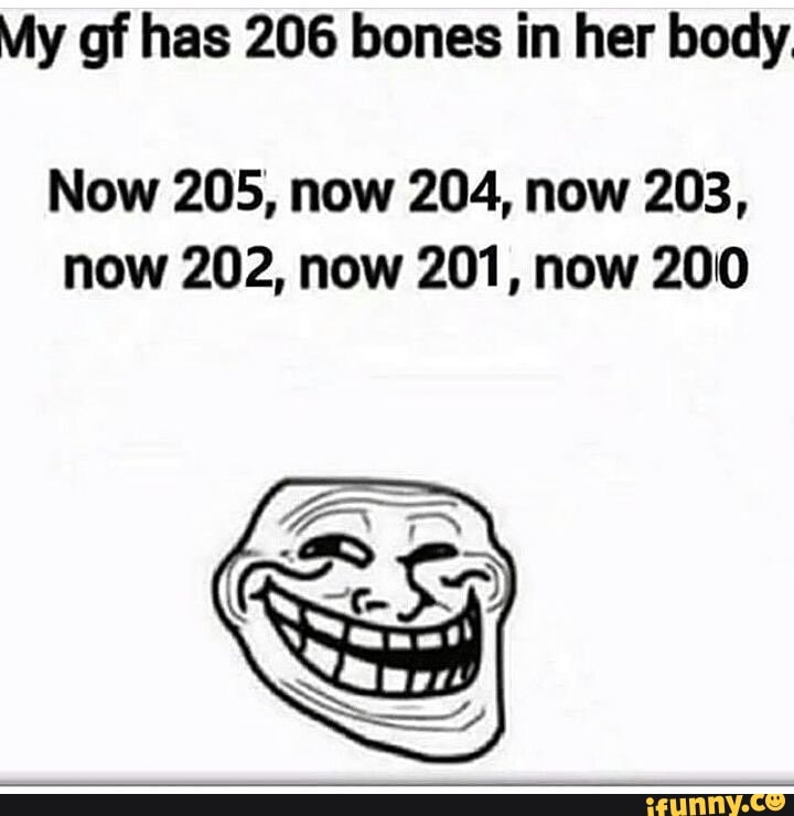 My gf has 206 bones in her body Now 205, now 204, now 203, now 202, now ...