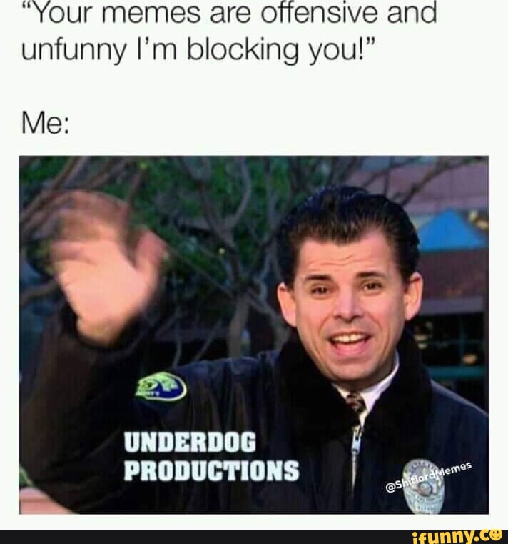 Our memes are offensive and unfunny I'm blocking you!" Me: UNDERDOG ...