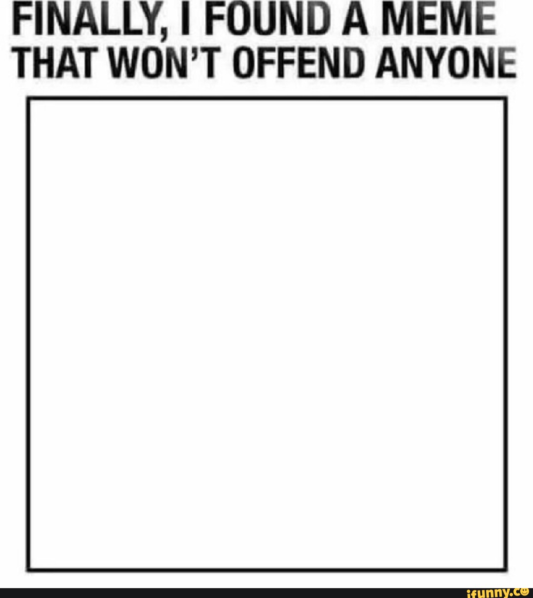 FINALLY, I FOUND A MEME THAT WON'T OFFEND ANYONE - iFunny
