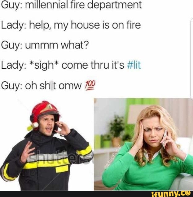 Guy: millennial fire department Lady: help, my house is on fire Guy ...