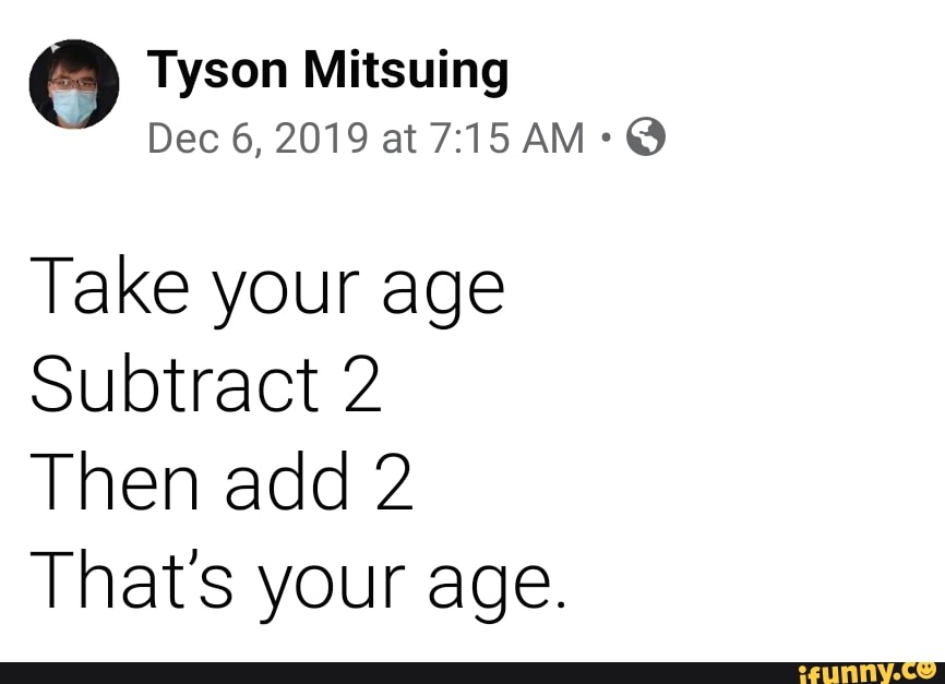 Tyson Mitsuing Dec 6, 2019 at AM Take your age Subtract 2 Then add 2 ...