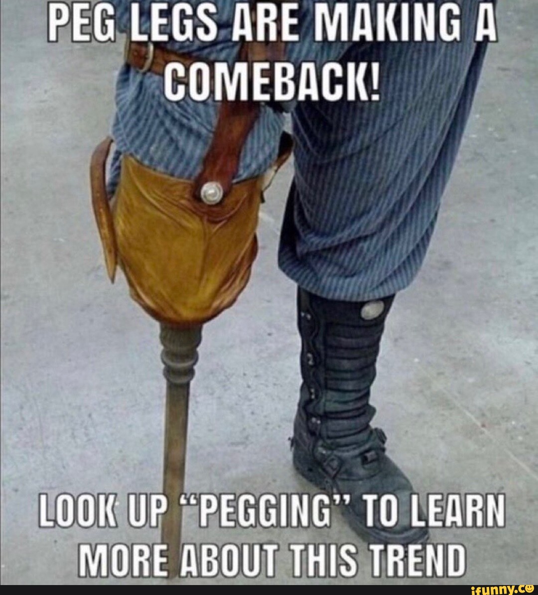 PEG LEGS ARE MAKING A COMEBACK! LOOK UP "PEGGING TO LEARH ORE ABOUT ...