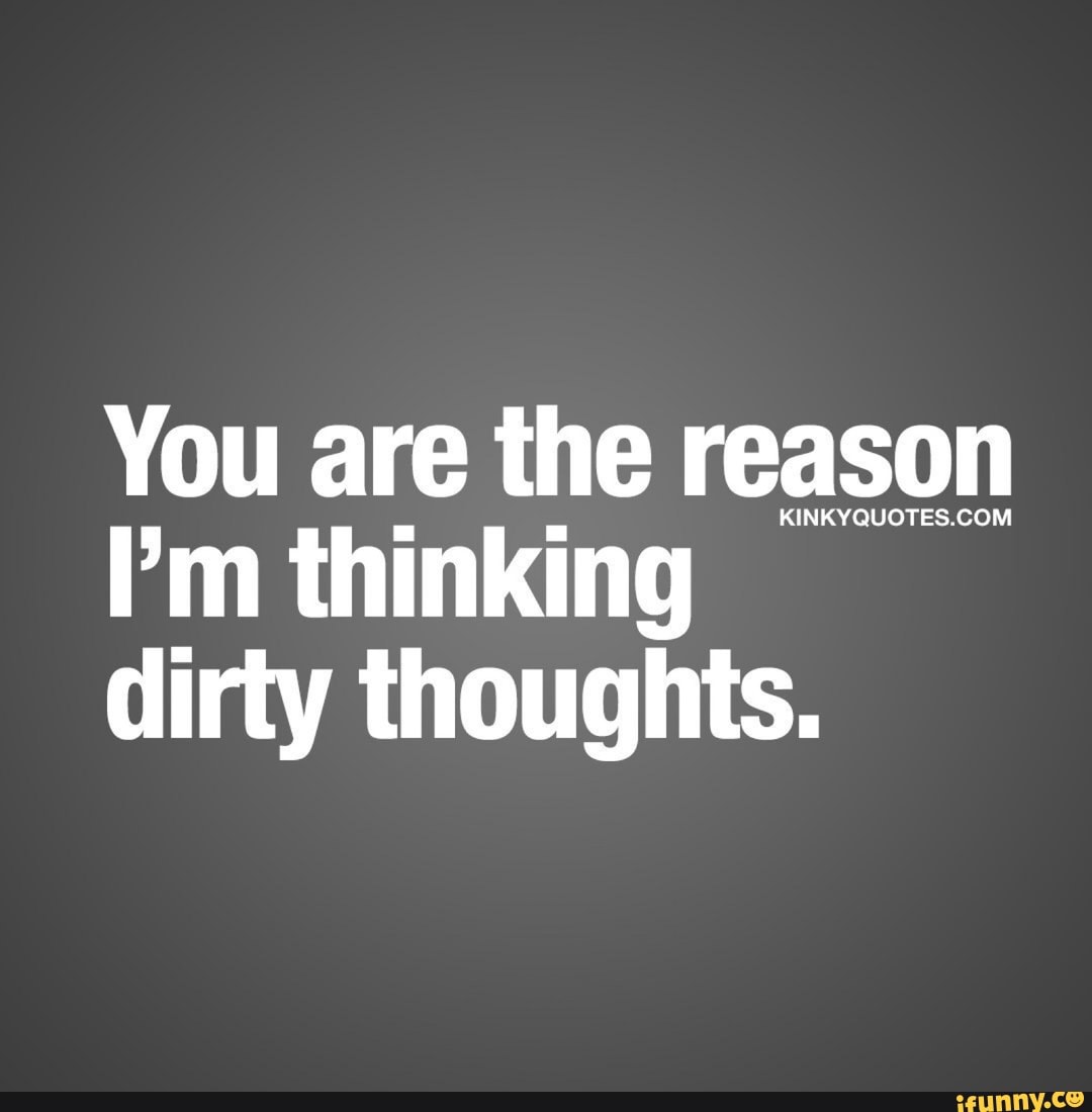 You are the reason KKKKKKKKKKKKKK I’m thinking dirty thoughts. - iFunny