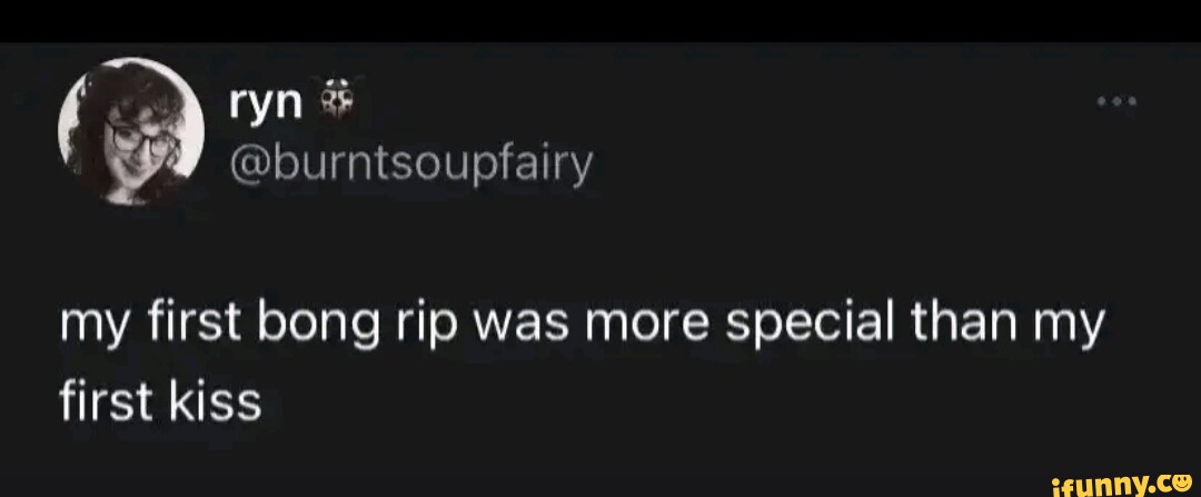 My first bong rip was more special than my first kiss - iFunny