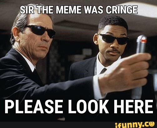 SIR THE MEME WAS CRINGE PLEASE LOOK HERE - iFunny