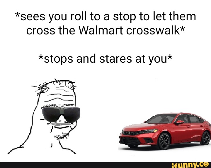 *sees you roll to a stop to let them cross the Walmart crosswalk ...