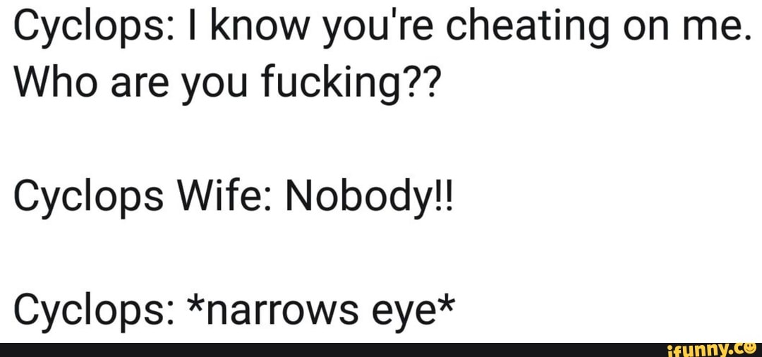 Cyclops: I know you're cheating on me. Who are you fucking?? Cyclops ...