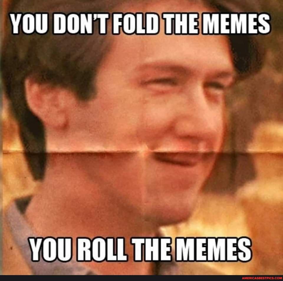 YOU DONT FOLD THE MEMES YOU ROLL THE MEMES - America’s best pics and videos