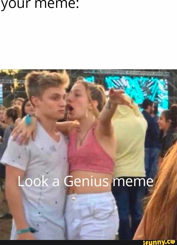 YOUr Meme. Look a Genius meme - iFunny
