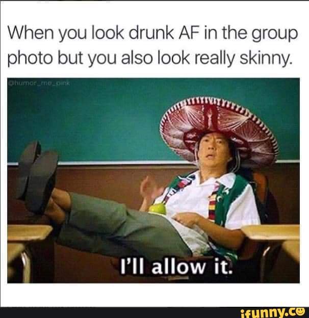 When you look drunk AF in the group photo but you also look really skinny. allow it. - iFunny