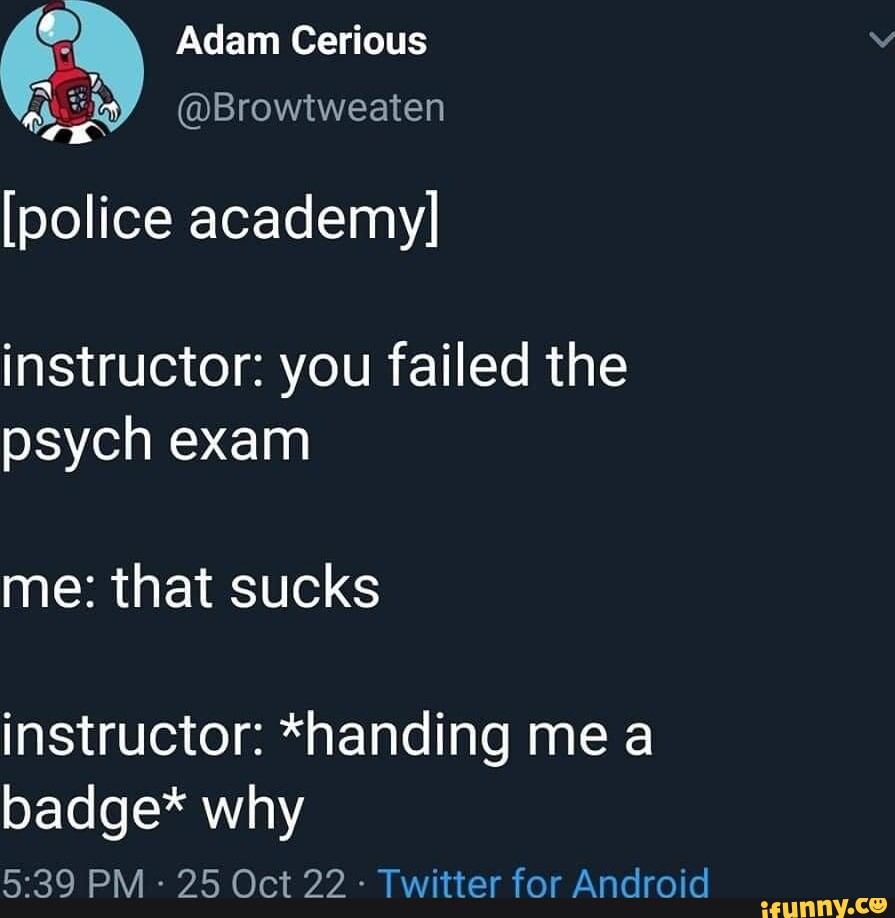 Adam Cerious @Browtweaten [police academy] instructor: you failed the psych exam me: that sucks ...