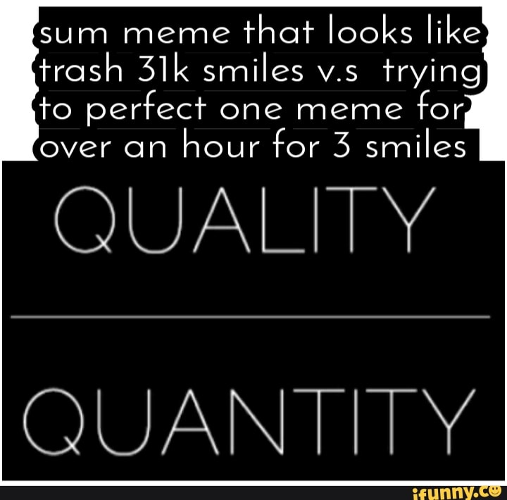 Sum meme that looks like trash smiles v.s_ trying to perfect one meme ...