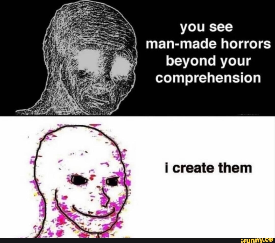 You see man-made horrors beyond your comprehension i create them - iFunny